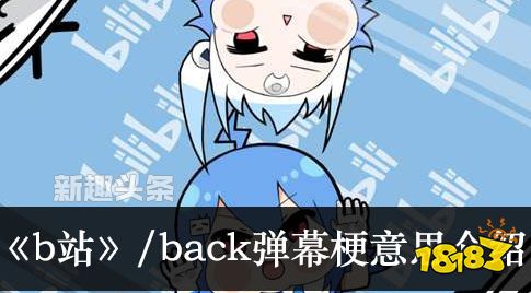 b站弹幕back是什么梗什么意思 b站/back梗介绍_18183和谐专区