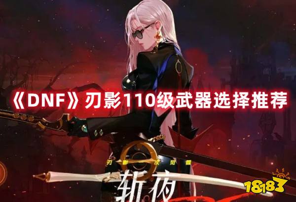 DNF刃影110级毕业武器选择推荐_18183地下城与勇士专区