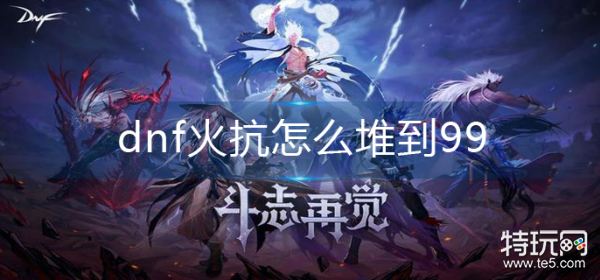 dnf火抗怎么堆到99_特玩网