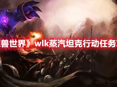 魔兽世界wlk蒸汽坦克行动任务完成攻略一览_特玩网