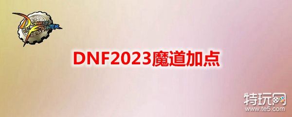 DNF2023魔道加点 魔道刷图加点最新2023_特玩网