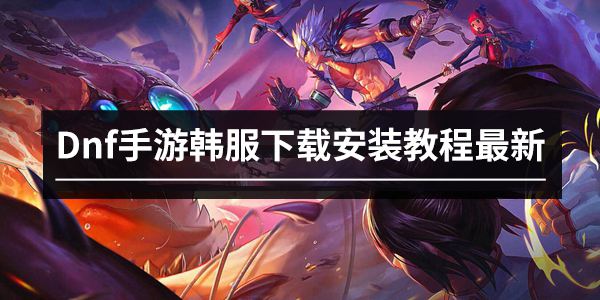 《dnf手游韩服》下载安装教程大全2023_特玩网