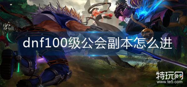 dnf100级公会副本怎么进_特玩网