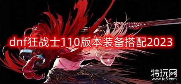 dnf狂战士110版本装备搭配2023 110版本红眼装备搭配平民最新推荐_特玩网