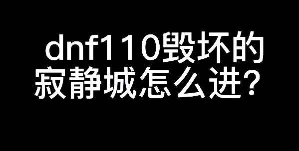 dnf110毁坏的寂静城怎么进？地下城与勇士110级毁坏的寂静城进入方法_特玩网