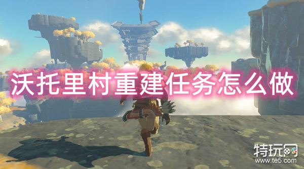 塞尔达传说王国之泪沃托里村重建任务怎么做_特玩网