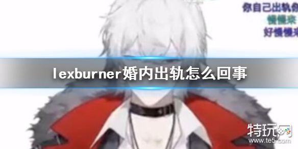 lexburner婚内出轨怎么回事 lexburner婚内出轨汇总详情_特玩网