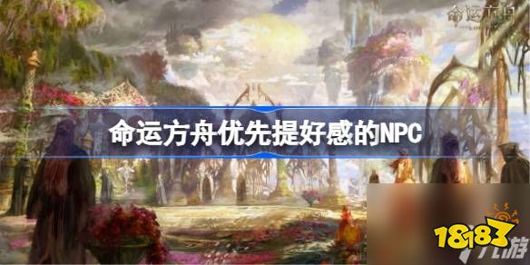 命运方舟npc好感度优先哪些 命运方舟优先提好感的NPC_18183.com